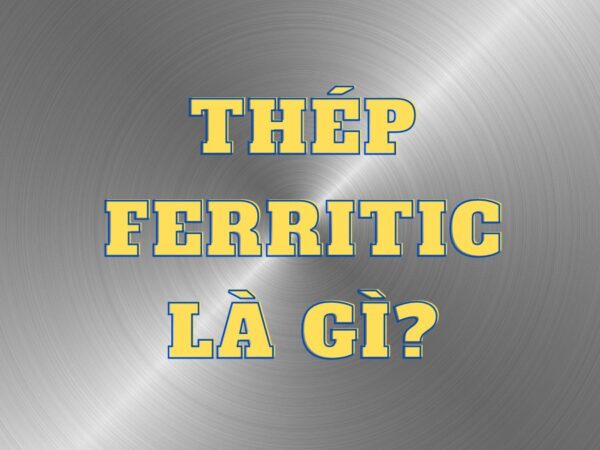 Thép Ferritic là gì? Thành phần và đặc điểm của nhóm thép Ferritic